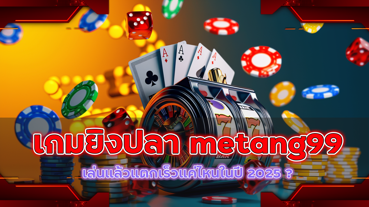 เกมยิงปลา metang99 ได้เงินจริงจริงไหม เล่นแล้วแตกเร็วแค่ไหนในปี 2025?